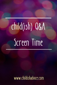 child(ish) Q & A: Screen Time – Child(ish) Advice